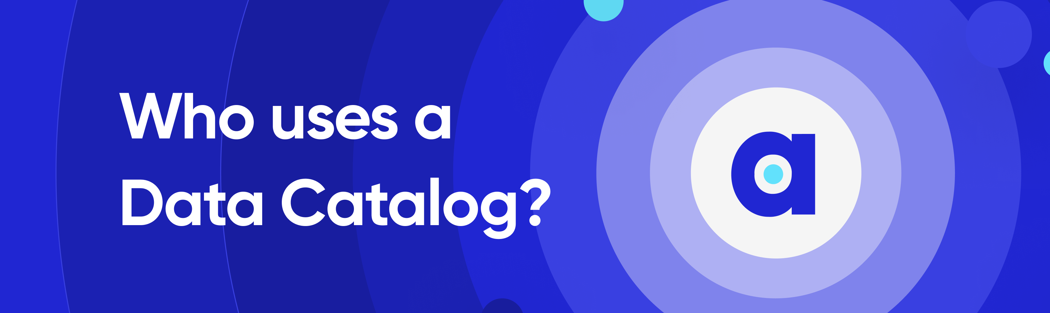 Who Uses a Data Catalog & How to Drive Positive Outcomes?