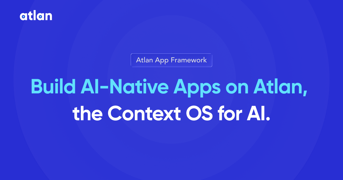 Atlan App Framework: Build Apps on Atlan, the Context OS for AI